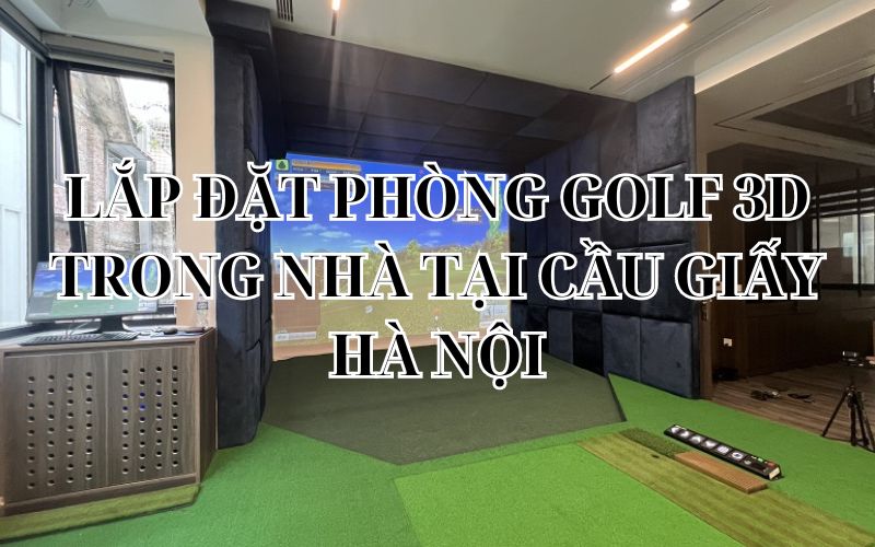 Thi công lắp đặt phòng golf 3D - Greengolf chinh phục không gian golf hoàn hảo